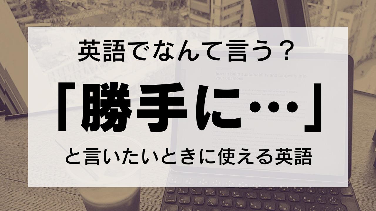 【英語で何て言う？】「勝手に～」と言いたいとき使える英語を覚えよう（Lonely Learner） - エキスパート - Yahoo!ニュース