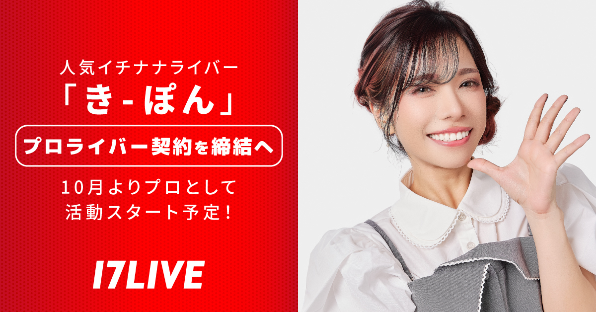 17LIVE、初の女性プロライバーが誕生 イチナナライバー「き-ぽん」と4人目の契約締結へ（リアルサウンド） - Yahoo!ニュース